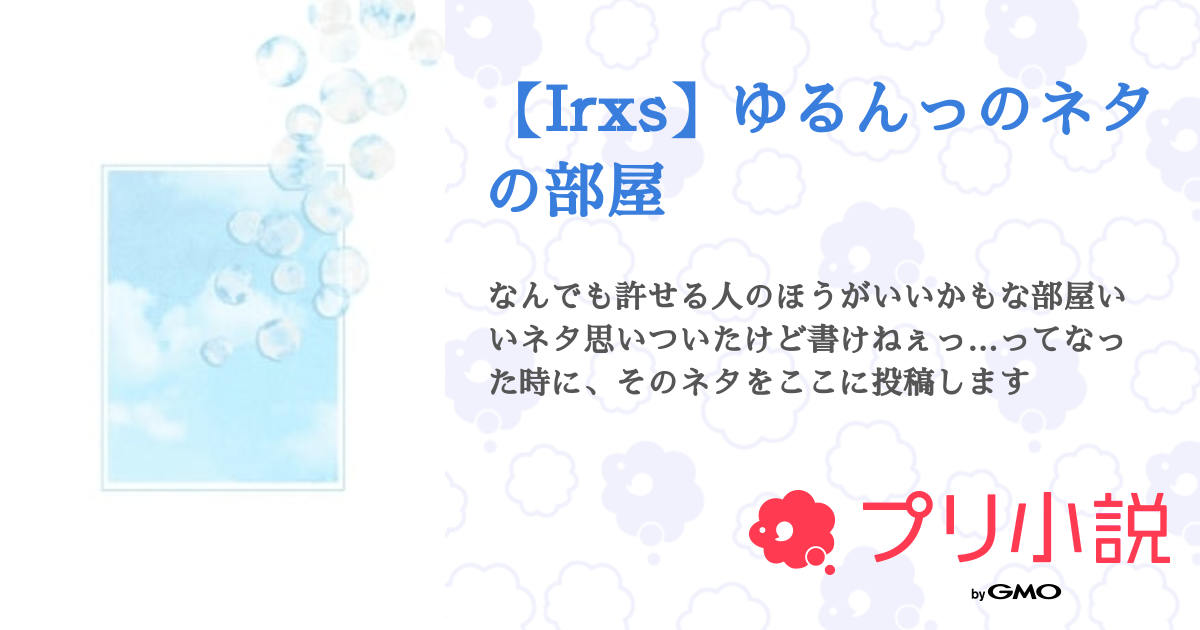 【irxs】ゆるんっのネタの部屋 全1話 【連載中】（ゆるんっ🎲🐇さんの小説） 無料スマホ夢小説ならプリ小説 Bygmo